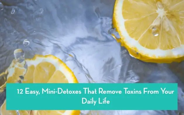 12 Easy, Mini-Detoxes That Remove Toxins From Your Daily Life